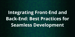 Best Practices for Seamless Front-End and Back-End Integration